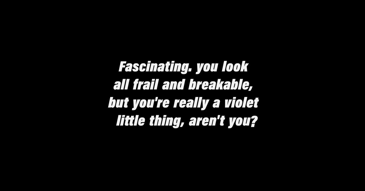 Fascinating. you look all frail and breakable, but you're really a ...