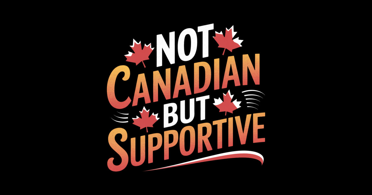 Proud Canada Supporter Not Canadian But Supportive - Not Canadian But ...