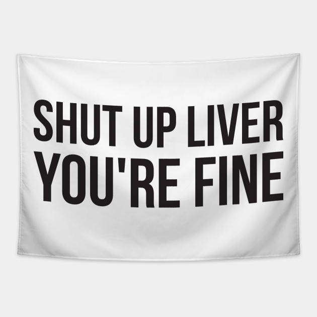 Shut up liver, you're fine funny alcohol - Shut Up Liver Youre Fine ...