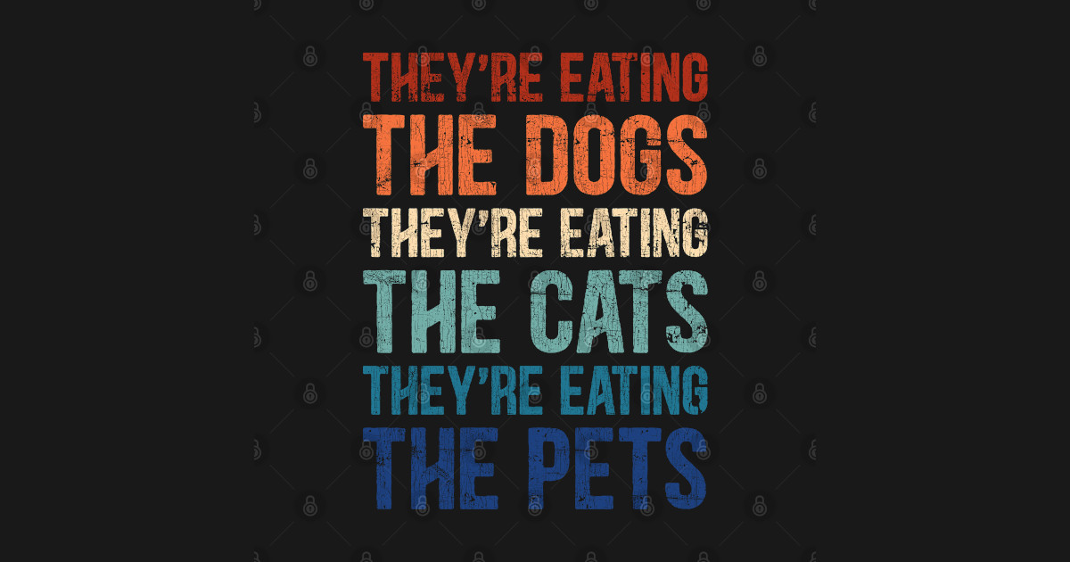 They're eating the dogs They're eating the cats They're eating the pets ...