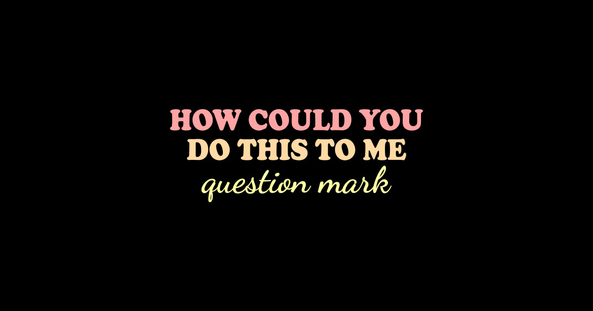 How Could You Do This To Me Question Mark Design - How Could - Posters ...