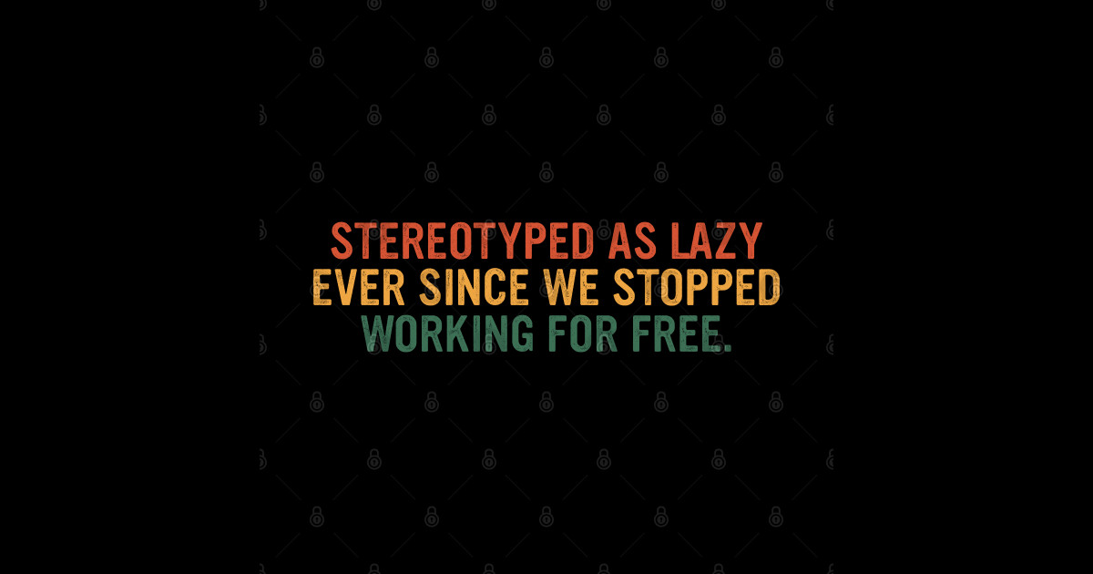 Stereotyped As Lazy Ever Since We Stopped Working For Free - Lazy ...