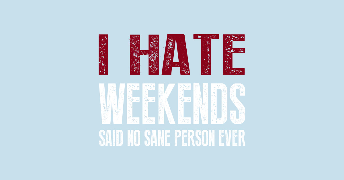 I Hate Weekends Said No Sane Person Ever - Weekend - T-Shirt | TeePublic