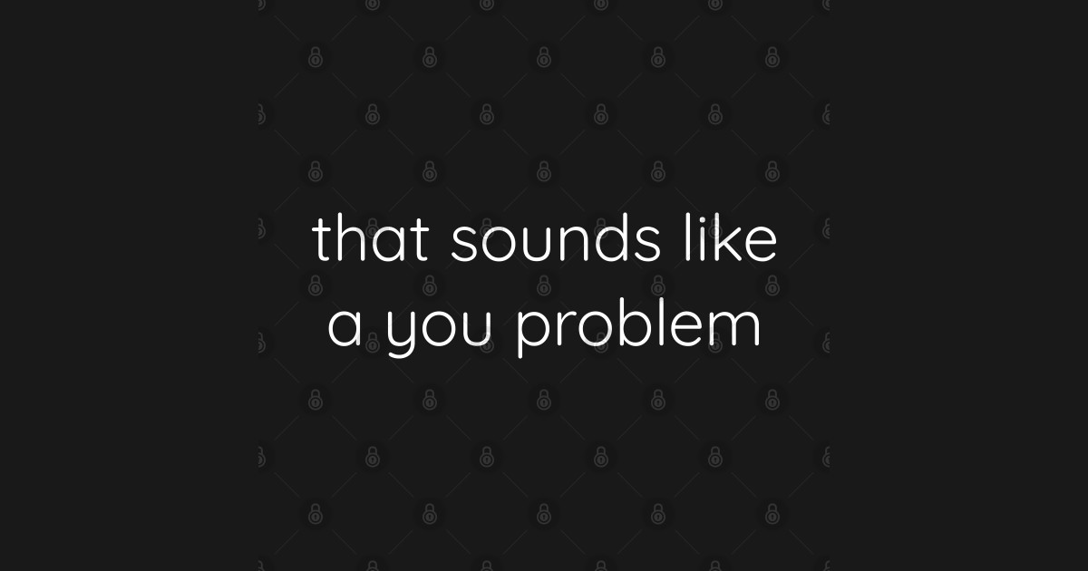 That Sounds Like A You Problem - Sounds Like A You Problem - T-Shirt ...