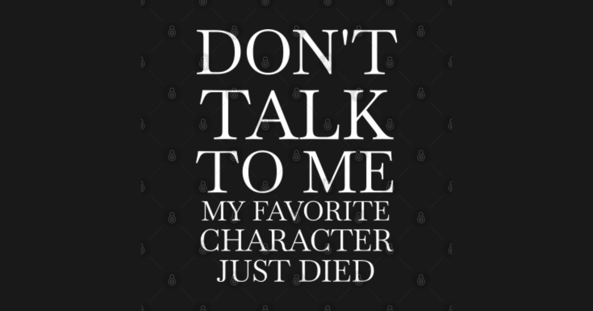DON T TALK TO ME MY FAVORITE CHARACTER JUST DIED Dont Talk To Me My don-t-talk-to-me-my-favorite-character-just-died-dont-talk-to-me-my