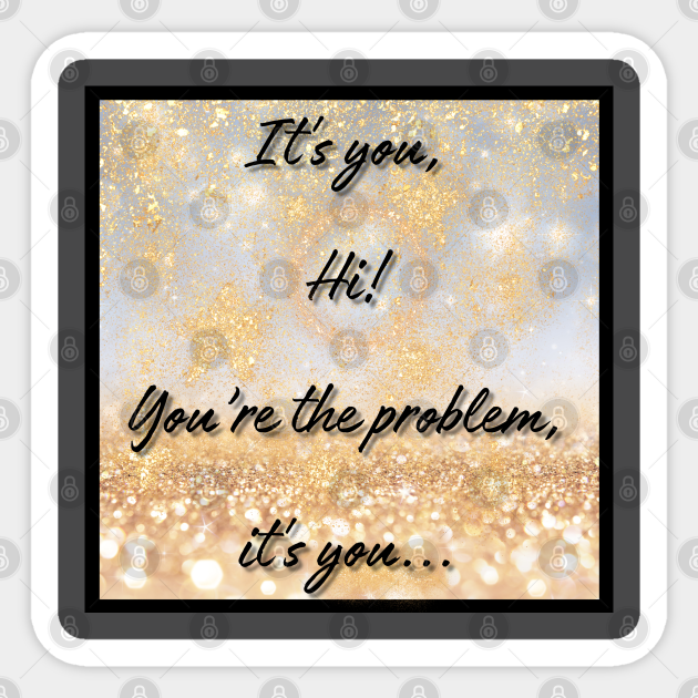 IT'S YOU, YOU'RE THE PROBLEM IT'S YOU - Its Me Im The Problem Its Me ...