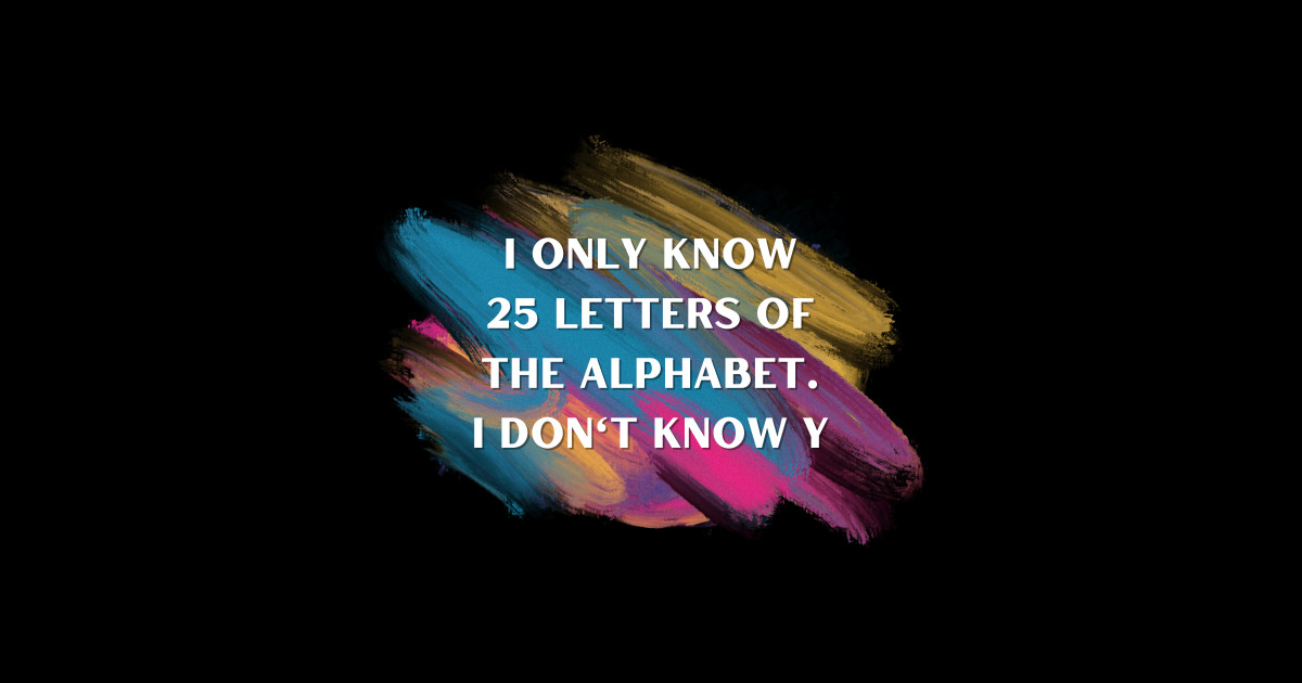 Dad Jokes : I only know 25 letters of the alphabet. I don't know y ...