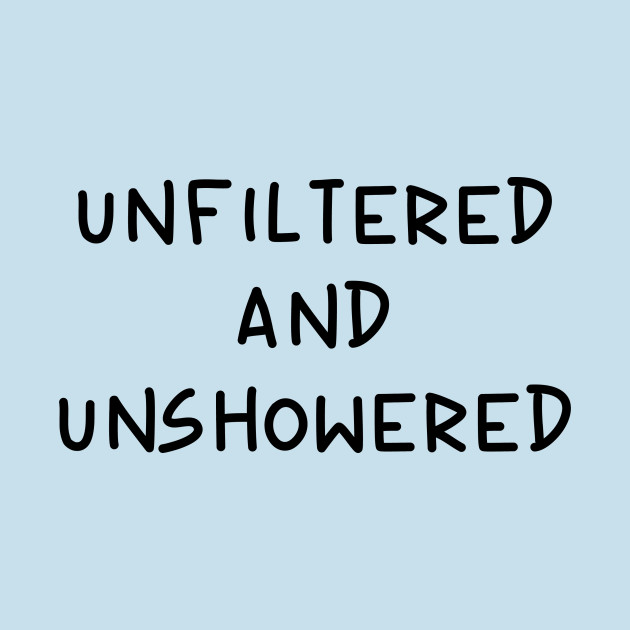 Unfiltered and Unshowered - Funny Text - T-Shirt | TeePublic