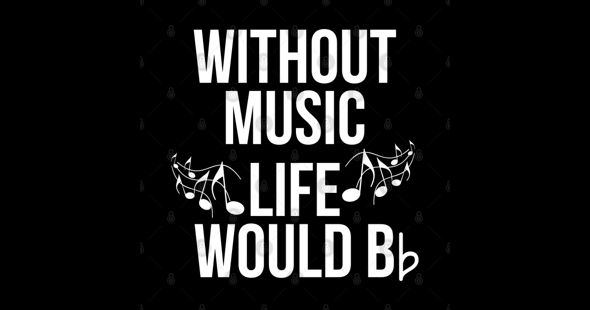 Without Music Life Would Be Flat - Without Music Life Would Be Flat ...