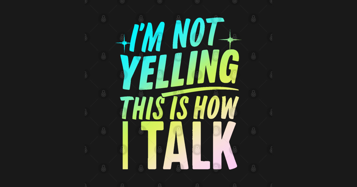 i'm not yelling, this is how i talk - Im Not Yelling This Is How I Talk ...