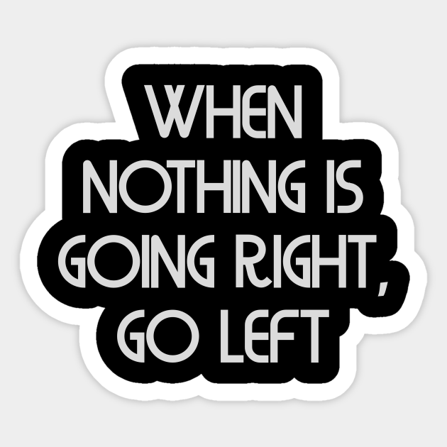 When nothing is going right, go left - When Nothing Is Going Right Go ...