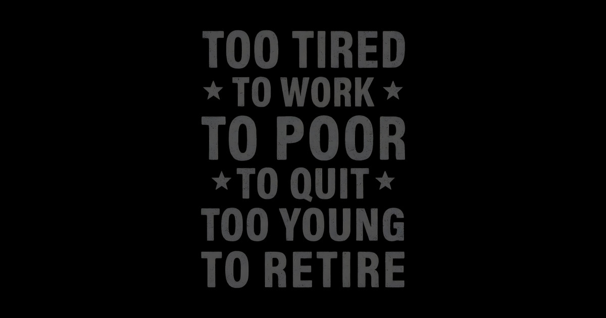 Too Tired To Work Too Poor To Quit Too Young To Retire - Funny Too ...