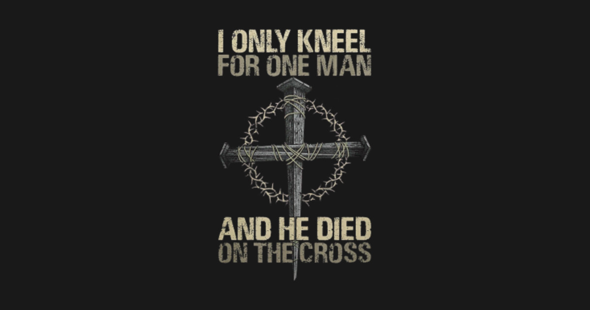 I Only Kneel For One Man And He Dies On The Cross Jesus I Only Kneel For One Man And He Dies