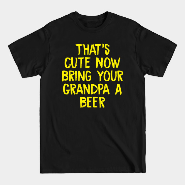 That's Cute Now Bring Your Grandpa A Beer - Thats Cute Now Bring Your ...