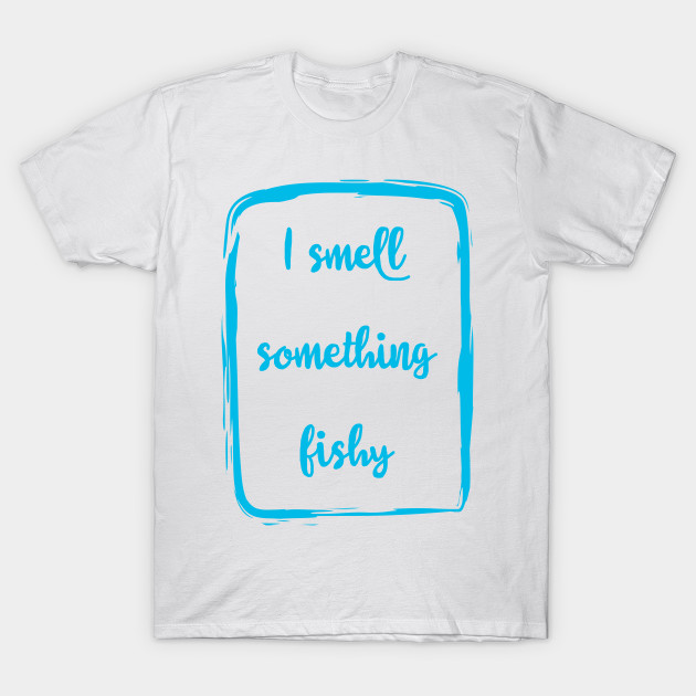 I smell something fishy - Fishy - T-Shirt | TeePublic