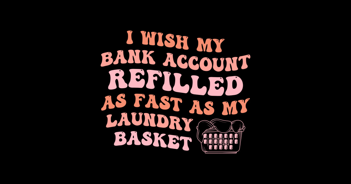 I Wish My Bank Account Refilled As Fast As My Laundry Basket - Funny ...