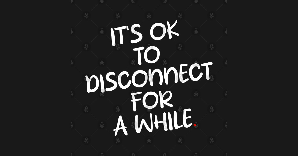 IT'S OK To DISCONNECT FOR A WHILE - Disconnect - T-Shirt | TeePublic