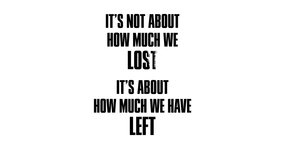 It's not about how much we lost, it's about how much we have left ...