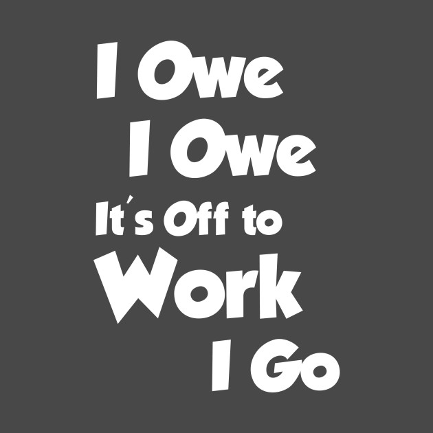 I Owe I Owe Its Off To Work I Go - Joke - T-Shirt | TeePublic