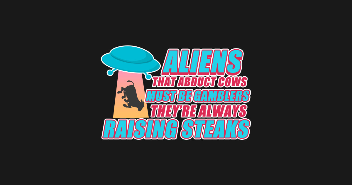 Aliens That Abduct Cows Must Be Gambler They're Always Raising Steaks ...