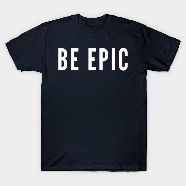 Be Epic - Epic - T-Shirt | TeePublic