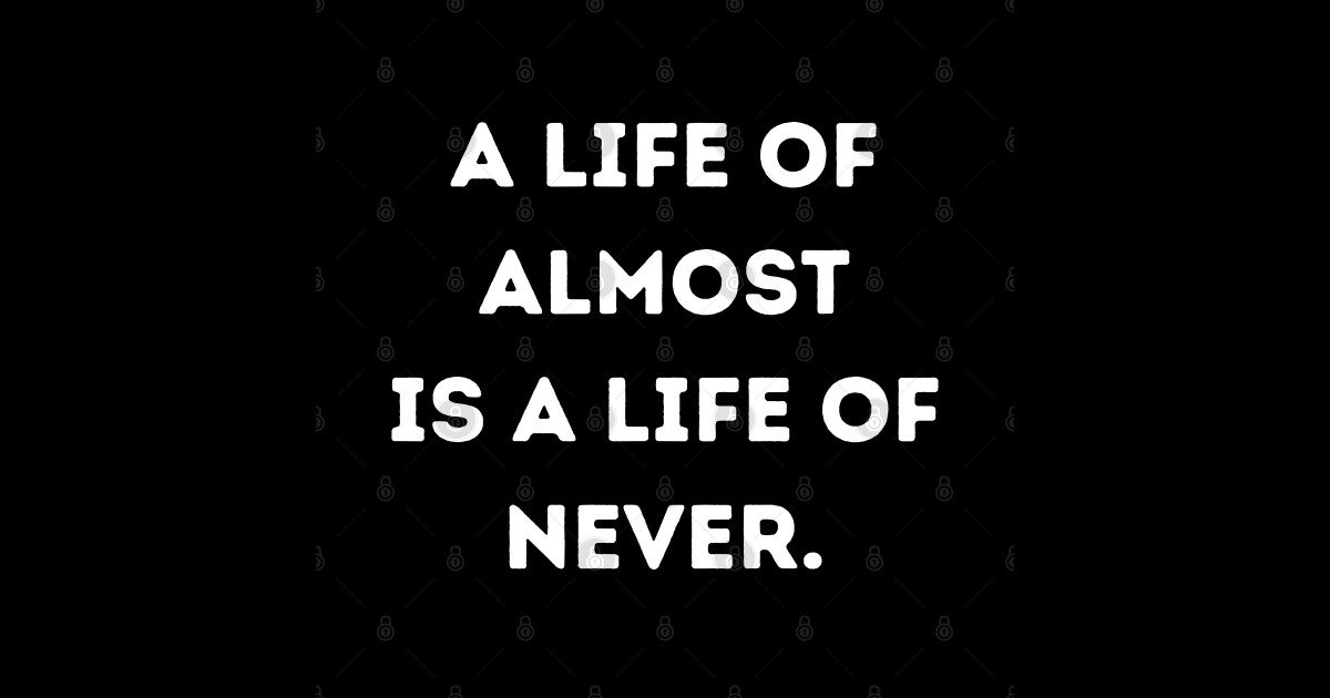 A life of almost is a life of never - A Life Of Almost Is A Life Of ...