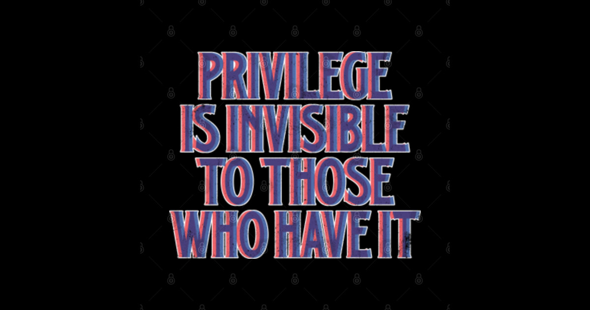 Privilege is invisible to those who have it - Check Your Privilege ...