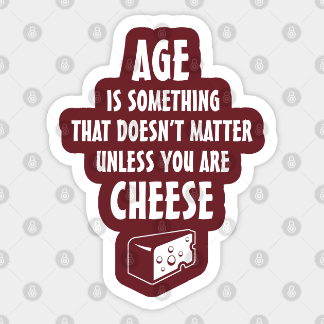 Age only matters if you are cheese - Age Only Matters If You Are Cheese ...