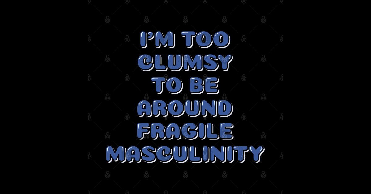 I'm Too Clumsy to be Around Fragile Masculinity - Fragile Masculinity ...