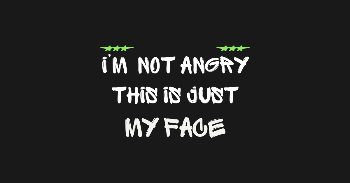 i'm not angry this is just my face - Im Not Angry This Is Just My Face ...