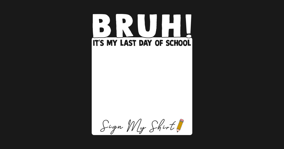 Student Signature Bruh It's My Last Day Of School Sign My Shirt - Last ...