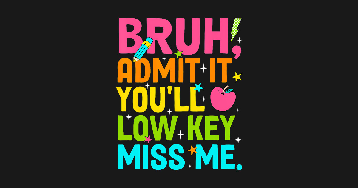 Admit It YouLl Low Key Miss Me Bruh Funny Bruh Teacher - Admit It Youll ...