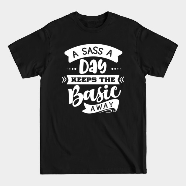 A Sass A Day Keeps The Basic Away - Sassy Quote - T-Shirt sold by Brian ...