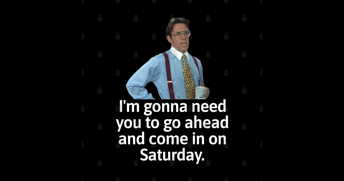 I'm gonna need you to go ahead and come in on Saturday - Bill Lumbergh ...