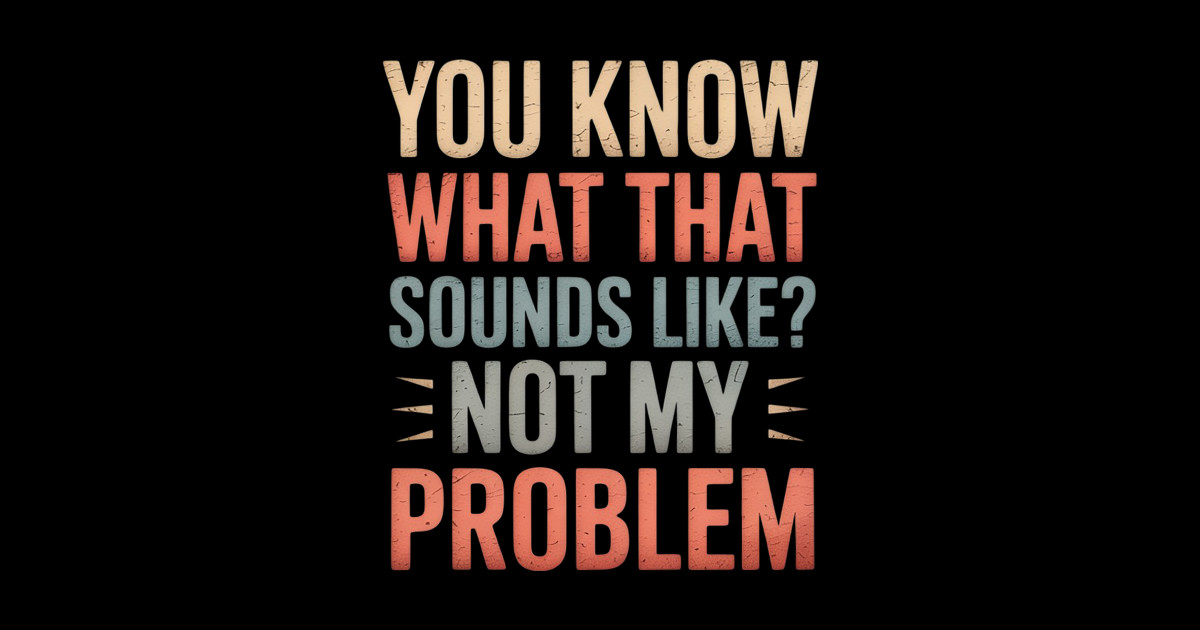 You Know What That Sounds Like Not My Problem - You Know What That ...