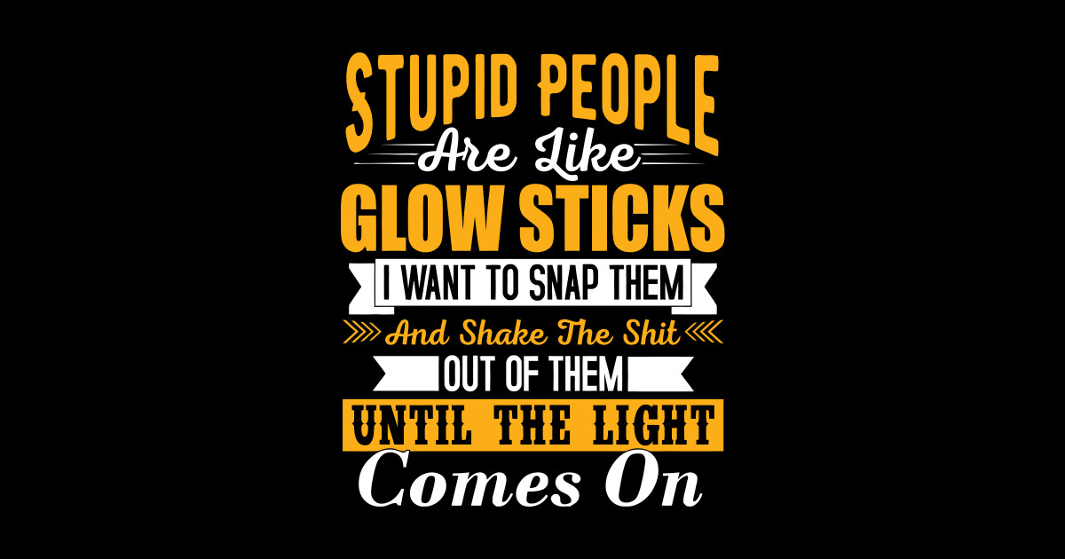 Stupid people are like glow sticks i want to snap them and shake the ...