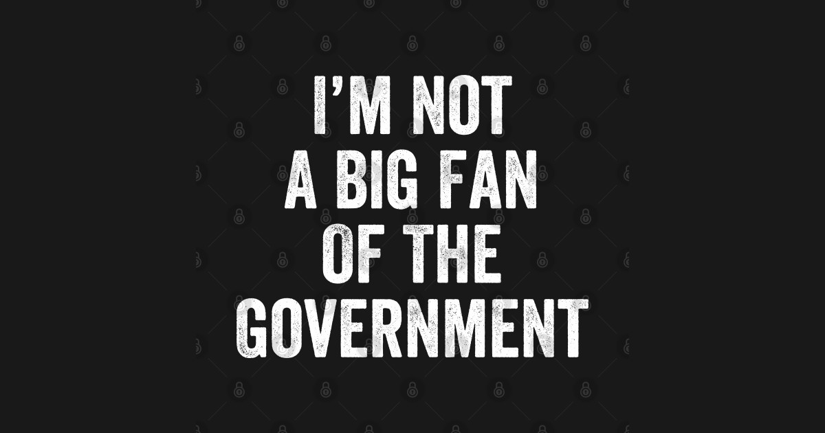 I’m Not A Big Fan Of The Government - Im Not A Big Fan Of The ...