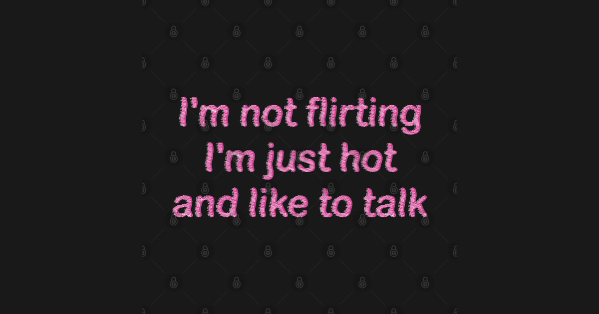 i'm not flirting i'm just hot and like to talk - Im Not Flirting Im ...
