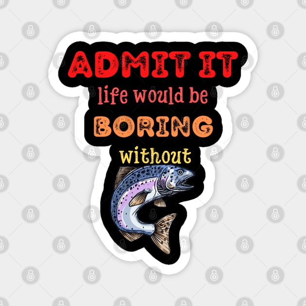 Admit it - Life would be boring without FISH and FISHING, T-shirt ...