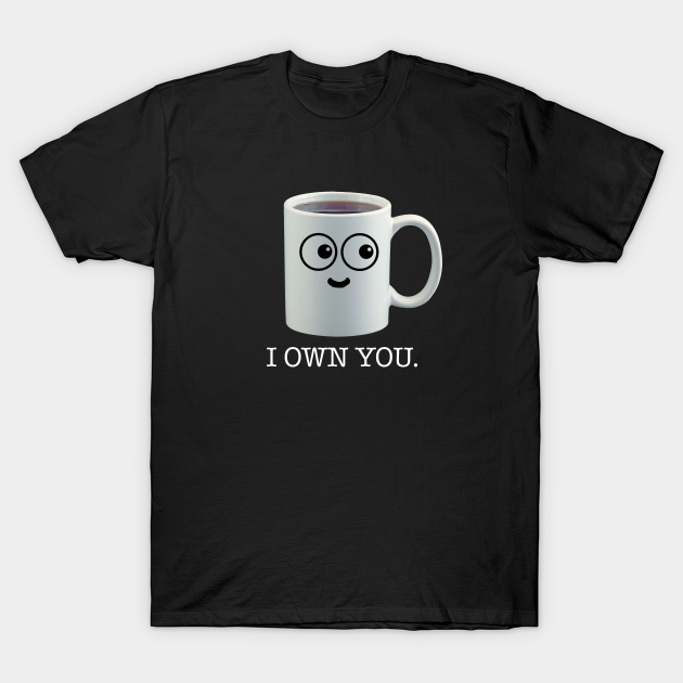 I own you - coffee - Coffee - T-Shirt | TeePublic
