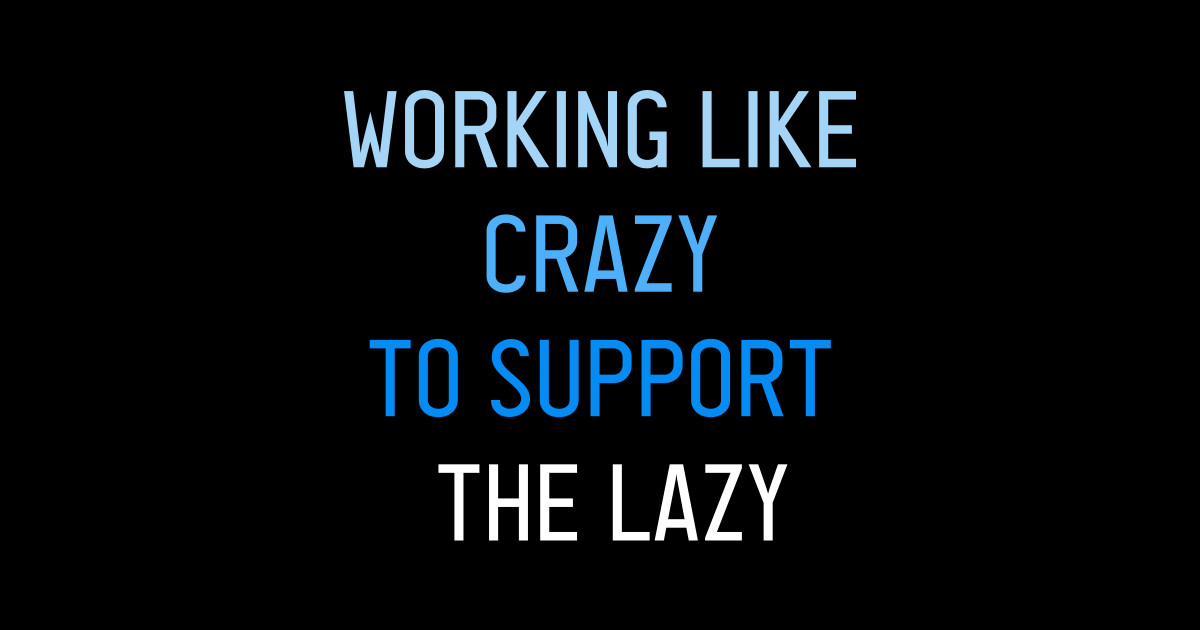 working like crazy to support the lazy - Working Like Crazy To Support ...