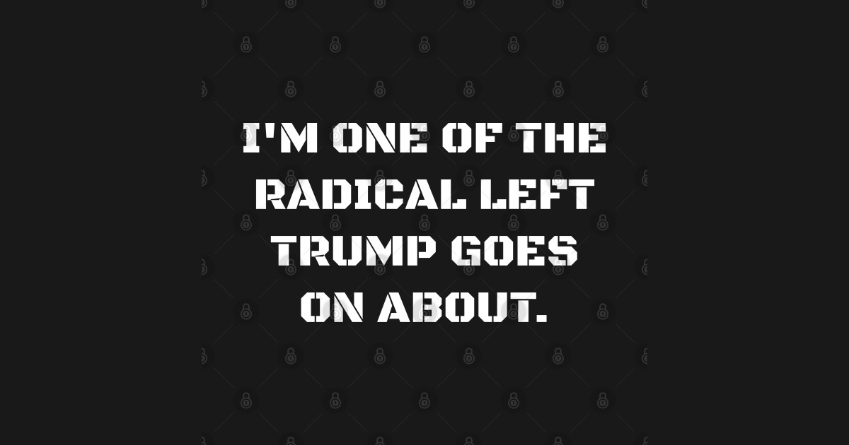 I'm one of the radical left Trump goes on about. - Radical Leftie ...