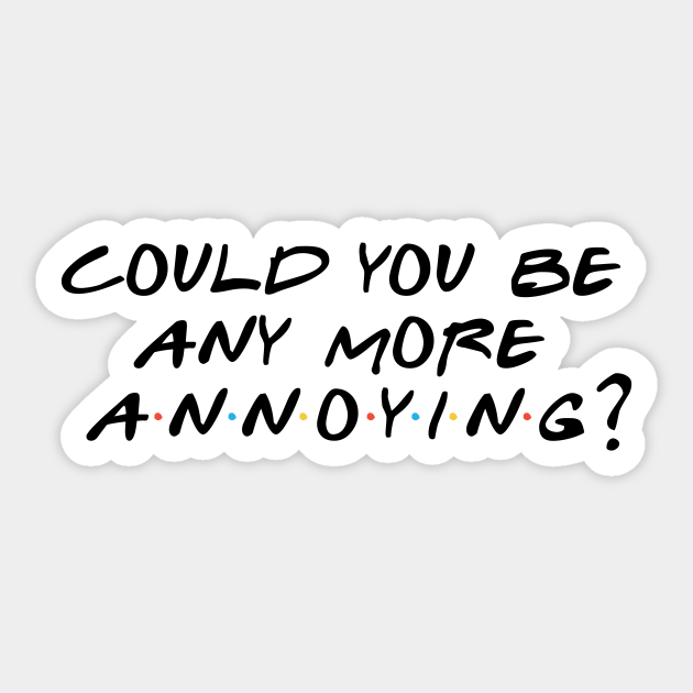 Could You BE Any More Annoying? - Friends Tv Show - Sticker | TeePublic