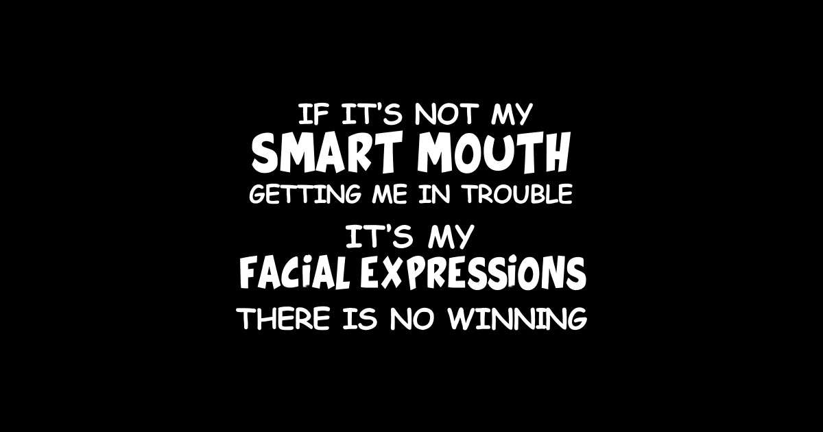 If It's Not My Smart Mouth Getting Me In Trouble It's My Facial ...