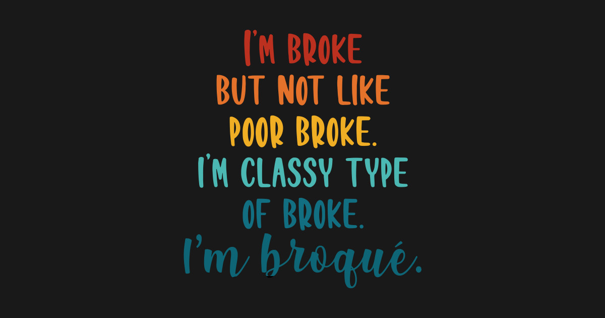 i'm broke but not like poor broke. i'm classy type of broke. I'm broque ...