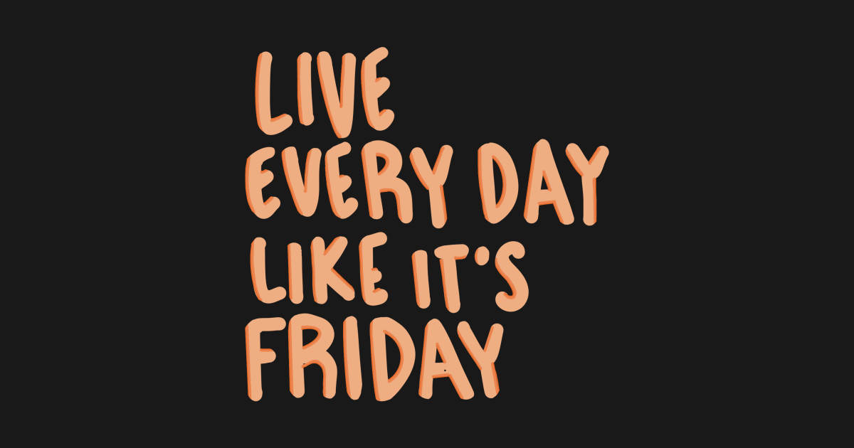 "live every day like it's friday" cute phrase design - Fridays Are My ...