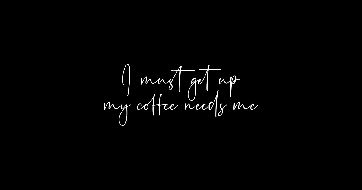 I must get up my coffee needs me - Coffee - T-Shirt | TeePublic