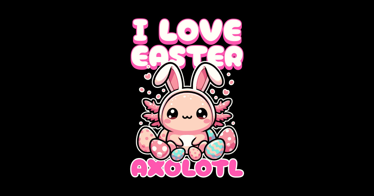 I Love Easter Axolotl Cute Kawaii Easter Design - I Love Easter Axolotl ...
