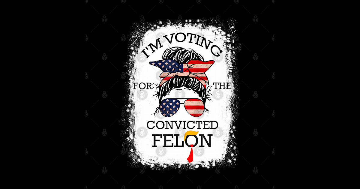 Trump 2024 Convicted Felon, I'm Voting Convicted Felon 2024 - Trump ...