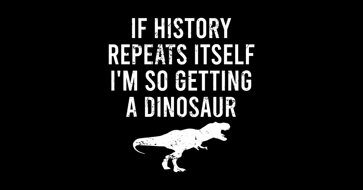 If History Repeats Itself I'm So Getting A Dinosaur - If History ...